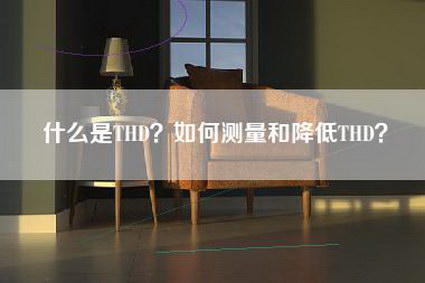 什么是THD？如何测量和降低THD？ - 装修问答网